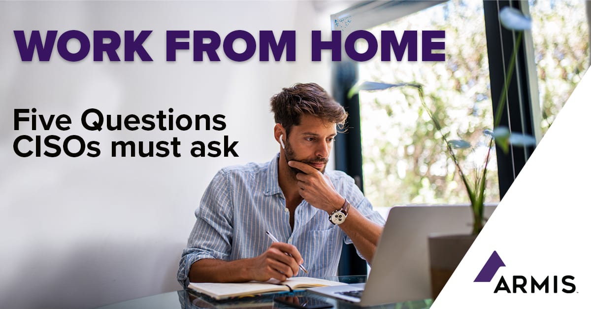 5 Questions CISOs Must Ask When Addressing the New WFH Reality | Armis 5 Questions CISOs Must Ask When Addressing the New WFH Reality | Armis